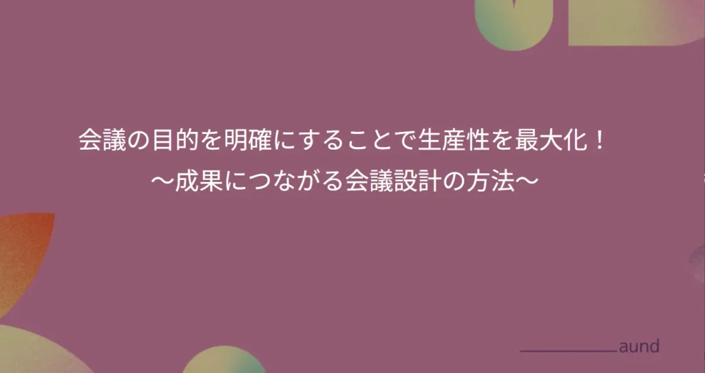 会議の目的を明確にすることで生産性を最大化！成果につながる会議設計の方法 - aund