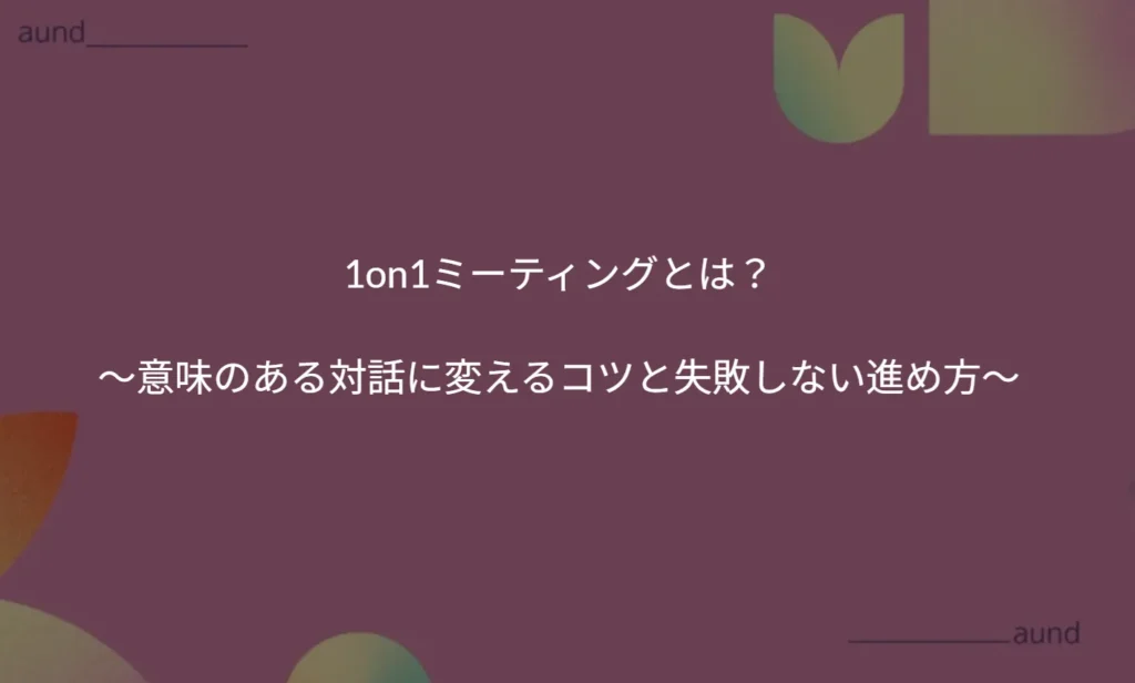 1on1ミーティングとは？意味のある対話に変えるコツと失敗しない進め方 - aund